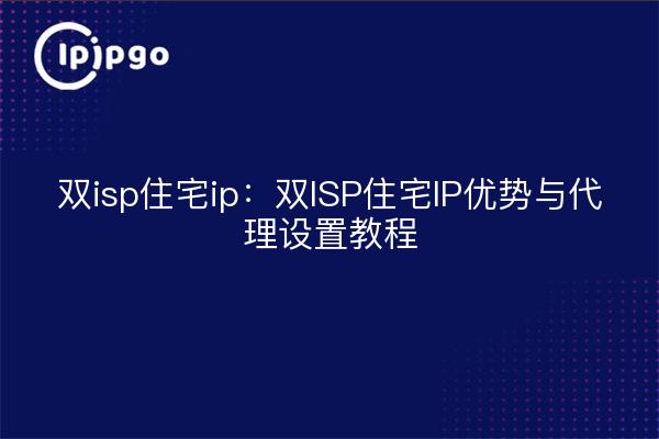双isp住宅ip：双ISP住宅IP优势与代理设置教程 - IPIPGO
