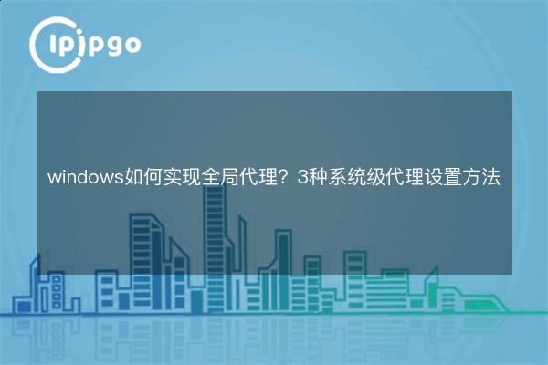 windows如何实现全局代理？3种系统级代理设置方法 - IPIPGO