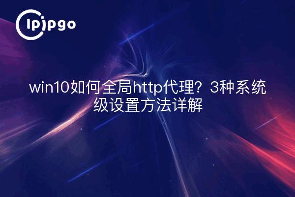 win10如何全局http代理？3种系统级设置方法详解 - IPIPGO