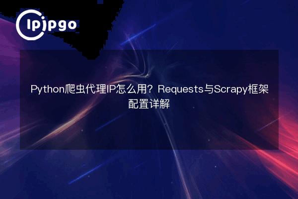 Python爬虫代理IP怎么用？Requests与Scrapy框架配置详解 - IPIPGO