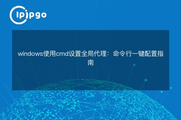 windows使用cmd设置全局代理：命令行一键配置指南 - IPIPGO