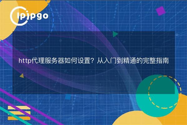 http代理服务器如何设置？从入门到精通的完整指南 - IPIPGO