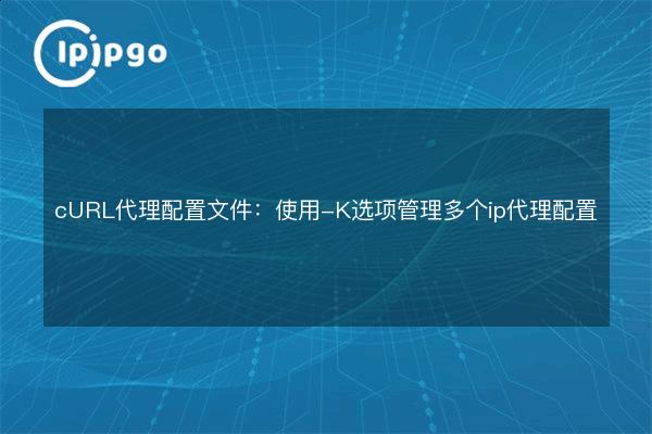 cURL代理配置文件：使用-K选项管理多个ip代理配置 - IPIPGO