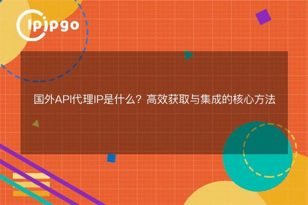 国外API代理IP是什么？高效获取与集成的核心方法 - IPIPGO
