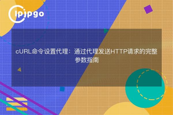 cURL命令设置代理：通过代理发送HTTP请求的完整参数指南 - IPIPGO