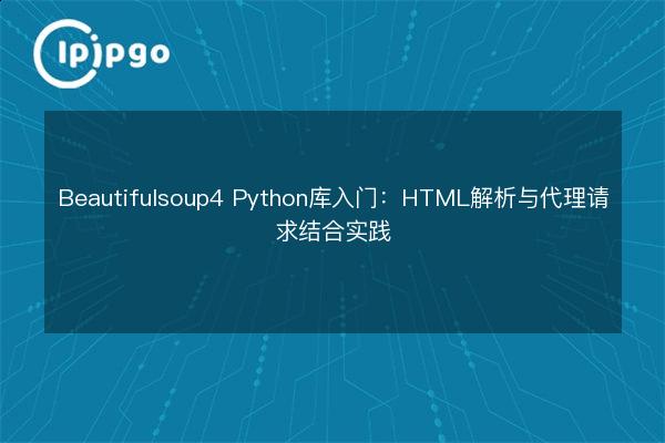 Beautifulsoup4 Python库入门：HTML解析与代理请求结合实践 - IPIPGO