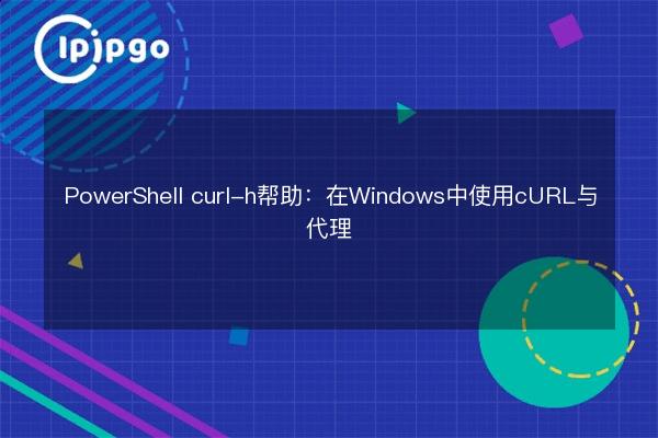 PowerShell curl-h帮助：在Windows中使用cURL与代理 - IPIPGO