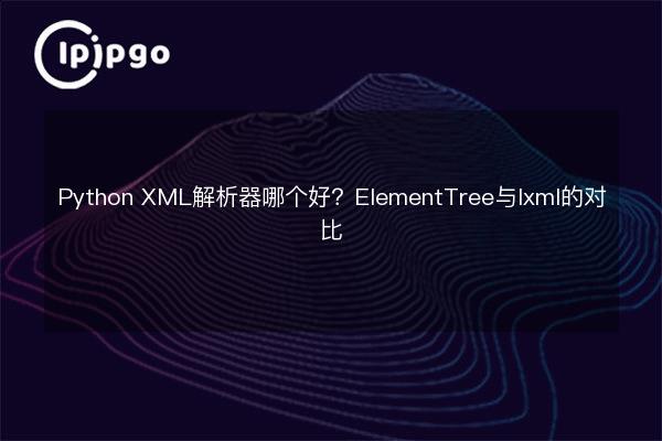 Python XML解析器哪个好？ElementTree与lxml的对比 - IPIPGO