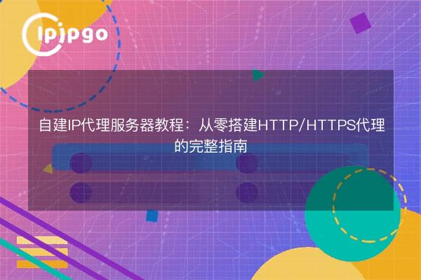 自建IP代理服务器教程：从零搭建HTTP/HTTPS代理的完整指南 - IPIPGO
