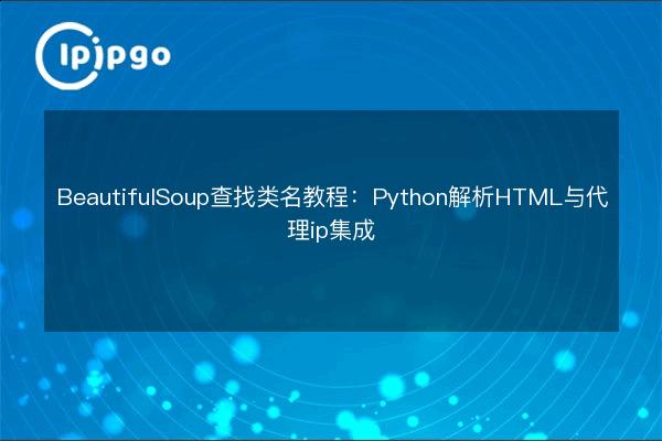 BeautifulSoup查找类名教程：Python解析HTML与代理ip集成 - IPIPGO