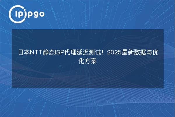 日本NTT静态ISP代理测试！2026最新数据与优化方案 - IPIPGO
