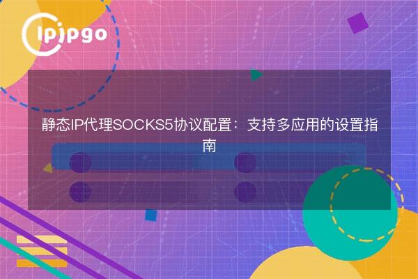 静态IP代理SOCKS5协议配置：支持多应用的设置指南 - IPIPGO