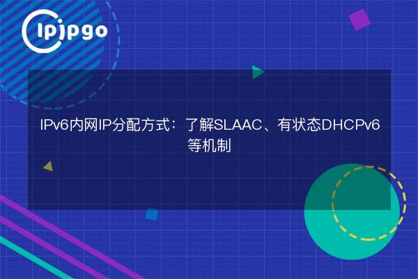 IPv6内网IP分配方式：了解SLAAC、有状态DHCPv6等机制 - IPIPGO