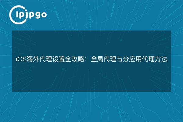 iOS海外代理设置全攻略：全局代理与分应用代理方法 - IPIPGO