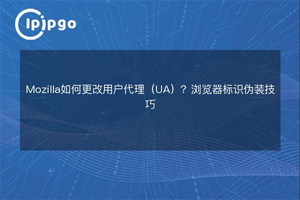 Mozilla如何更改用户代理（UA）？浏览器标识伪装技巧 - IPIPGO