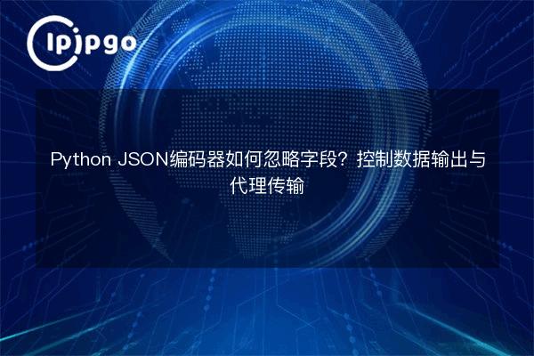 Python JSON编码器如何忽略字段？控制数据输出与代理传输 - IPIPGO
