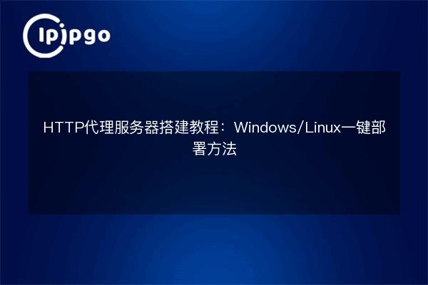 HTTP代理服务器搭建教程：Windows/Linux一键部署方法 - IPIPGO