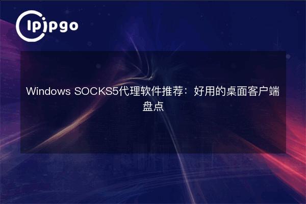 Windows SOCKS5代理软件推荐：好用的桌面客户端盘点 - IPIPGO