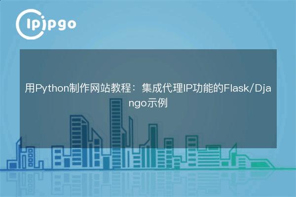 用Python制作网站教程：集成代理IP功能的Flask/Django示例 - IPIPGO