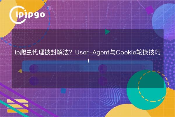 ip爬虫代理被封解法？User-Agent与Cookie轮换技巧！ - IPIPGO